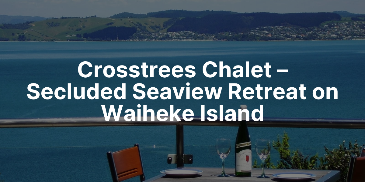 Crosstrees Chalet – Secluded Seaview Retreat on Waiheke Island ...