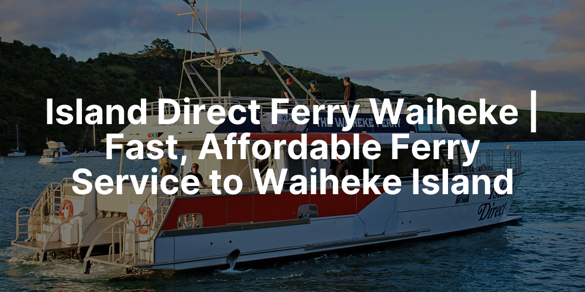 Island Direct Ferry Waiheke | Fast, Affordable Ferry Service to Waiheke ...